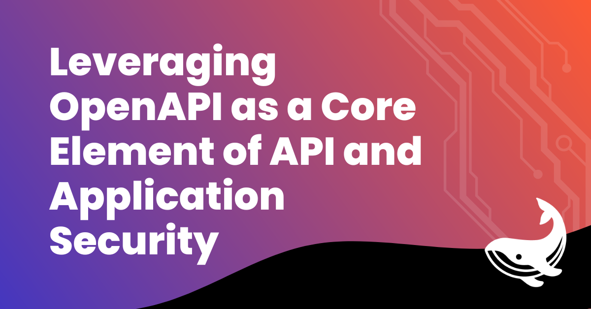 Leveraging OpenAPI as a Core Element of API and Application Security Leveraging OpenAPI as a Core Element of API and Application Security